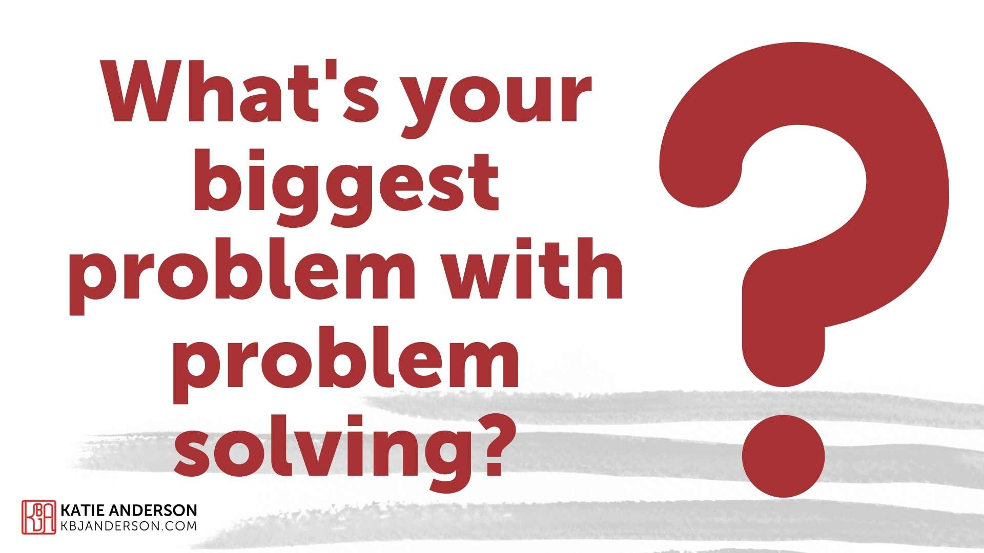 What's Your Biggest Problem With Problem Solving? - Katie Anderson What's Your Biggest Problem With Problem Solving? - Katie Anderson